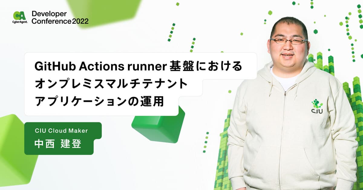 GitHub Actions runner基盤におけるオンプレミスマルチテナントアプリケーションの運用 | CyberAgent Developer Conference 2022